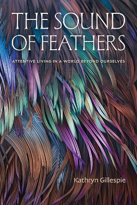The Sound of Feathers: Attentive Living in a World Beyond Ourselves ...