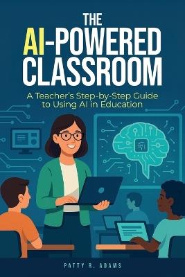 The AI-Powered Classroom: A Teacher's Step-by-Step Guide to Using AI in ...