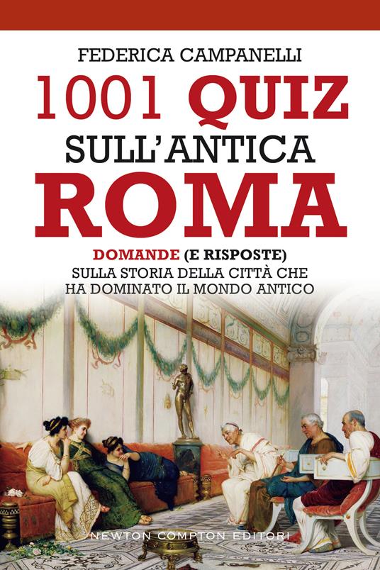 1001 quiz sull'antica Roma. Domande (e risposte) sulla storia della città che ha dominato il ...