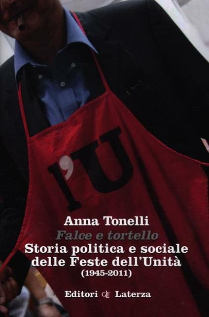 Falce e tortello. Storia politica e sociale delle feste dell'Unità (1945-2011) - Anna Tonelli ...