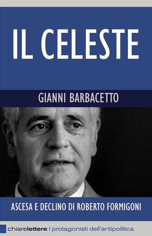 Il Celeste. Ascesa e declino di Roberto Formigoni - Gianni Barbacetto ...