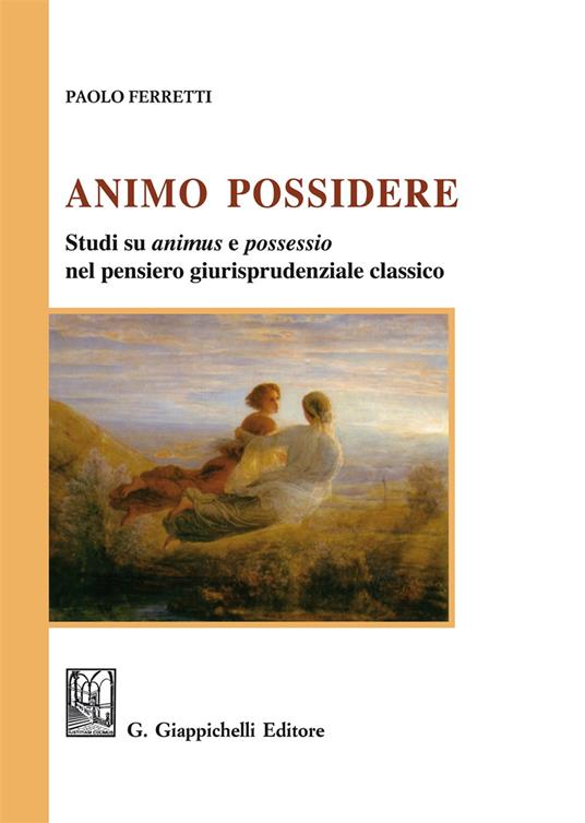 Animo Possidere. Studi su animus e possessio nel pensiero giurisprudenziale classico - Paolo ...