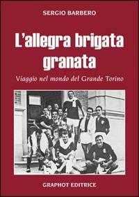 L' allegra brigata granata. Viaggio nel mondo del Grande Torino ...