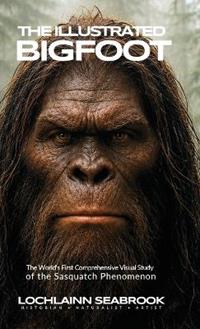 The Illustrated Bigfoot: The World's First Comprehensive Visual Study ...